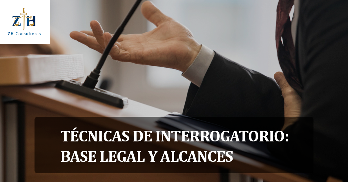 Técnicas de interrogatorio: Base legal y alcances - ZH Consultores